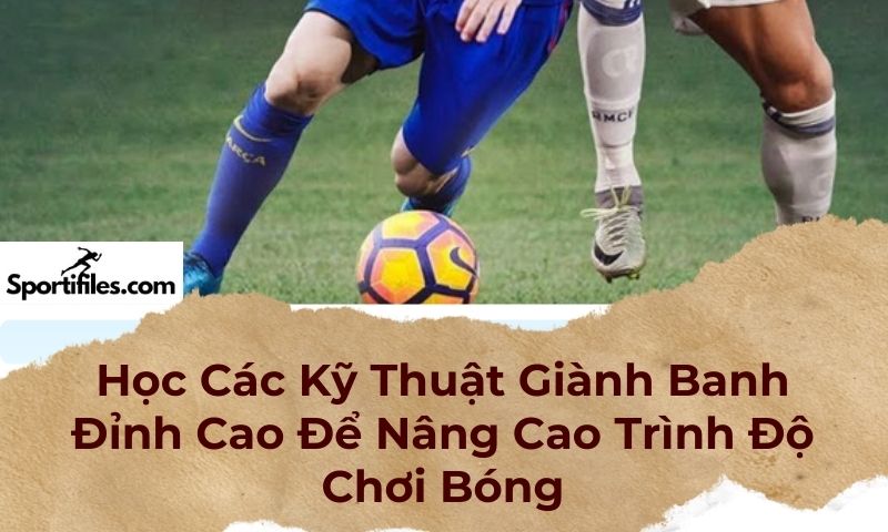 Học các kỹ thuật giành banh đỉnh cao để nâng cao trình độ chơi bóng ...