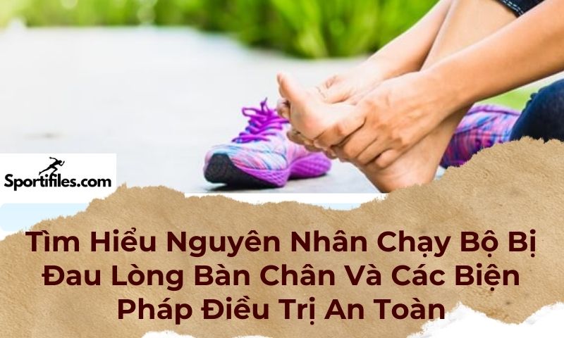 Tìm Hiểu Nguyên Nhân Chạy Bộ Bị Đau Lòng Bàn Chân Và Các Biện Pháp Điều ...